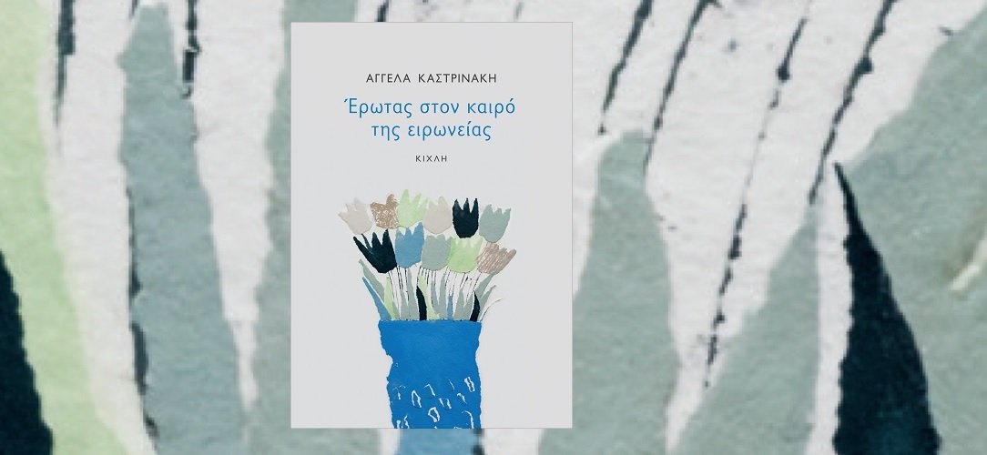 Αγγέλα Καστρινάκη «Έρωτας στον καιρό της ειρωνείας» από τις εκδόσεις Κίχλη